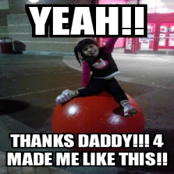 Meme Personalizado - yeah!! thanks daddy!!! 4 made me like this!! - 1895392
