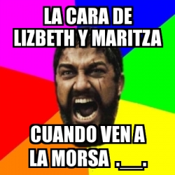 Meme Sparta - LA CARA DE LIZBETH Y MARITZA CUANDO VEN A LA MORSA ...