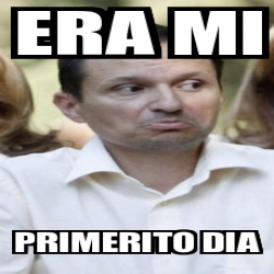 Meme Personalizado - ERA MI PRIMERITO DIA - 1098117