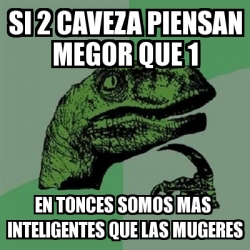 Meme Filosoraptor - si 2 caveza piensan megor que 1 en tonces somos mas ...