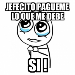 Meme Por favor - jefecito pagueme lo que me debe si ! - 1903652
