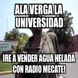 Meme Personalizado - ala verga la universidad ire a vender agua helada ...