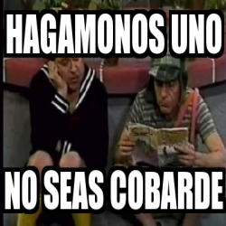 Meme Personalizado - hagamonos uno no seas cobarde - 1907036