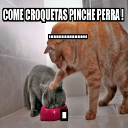 Meme Personalizado - come croquetas pinche perra ...
