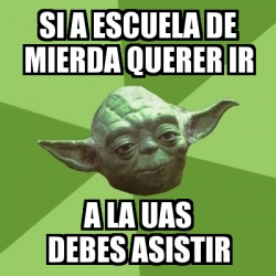 Meme Yoda - SI A ESCUELA DE MIERDA QUERER IR A LA UAS DEBES ASISTIR ...