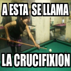 Meme Personalizado - a esta se llama la crucifixion - 1915720