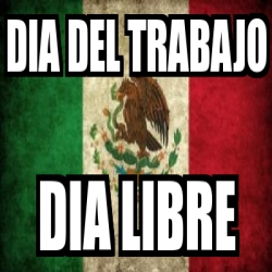 Meme Personalizado - dia del trabajo dia libre - 1916766