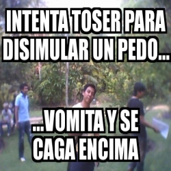 Meme Personalizado - intenta toser para diSimular un pedo... ...vomita ...