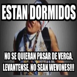 Meme Personalizado - estan dormidos NO SE QUIERAN PASAR DE VERGA ...