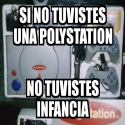 Meme Personalizado - SI NO TUVISTES UNA POLYSTATION NO TUVISTES ...