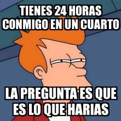 Meme Futurama Fry - tienes 24 horas conmigo en un cuarto la pregunta es ...