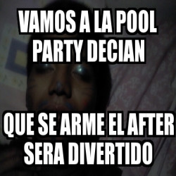 Meme Personalizado - vamos a la pool party decian que se arme el after ...