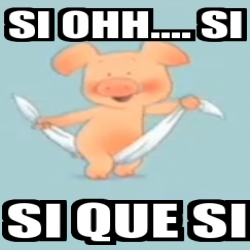 Meme Personalizado - si ohh.... si si que si - 1929227