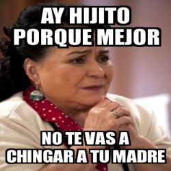 Meme Personalizado - Ay hijito porque mejor no te vas a chingar a tu ...