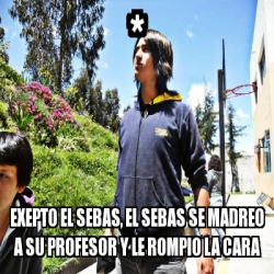 Meme Personalizado - * EXEPTO EL SEBAS, EL SEBAS SE MADREO A SU ...