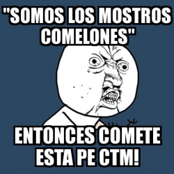 Meme Y U No - "somos los mostros comelones" entonces comete esta pe ctm ...
