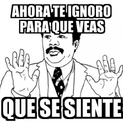 Meme Ay Si - AHORA te ignoro para que veas que se siente - 1946257