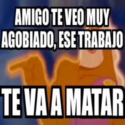 Meme Personalizado - Amigo te veo muy agobiado, ese trabajo te va a ...