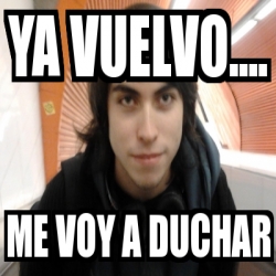 Meme Personalizado - ya vuelvo.... me voy a duchar - 1956411