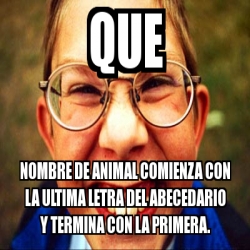 Meme Personalizado - Que nombre de animal comienza con la ultima letra ...