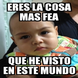 Meme Personalizado - ERES LA COSA MAS FEA QUE HE VISTO EN ESTE MUNDO ...