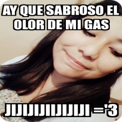 Meme Personalizado - AY QUE SABROSO EL OLOR DE MI GAS JIJIJIJIIJIJIJI ...