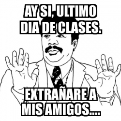 Meme Ay Si - Ay si, ultimo dia de clases. extraÃ±are a mis amigos ...