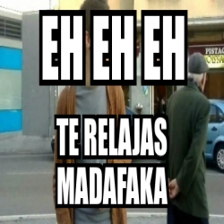 Meme Personalizado - eh eh eh te relajas madafaka - 1969577