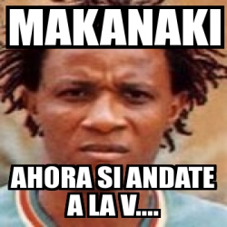 Meme Personalizado - makanaki ahora si andate a la v.... - 1973395