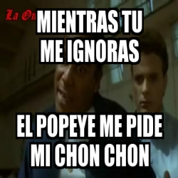Meme Personalizado - Mientras tu me ignoras El popeye me pide mi chon ...