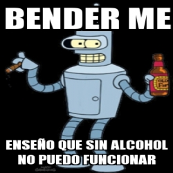 Meme Personalizado - bender me enseÃ±o que sin alcohol no puedo ...