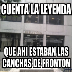Meme Personalizado - cuenta la leyenda que ahi estaban las canchas de ...