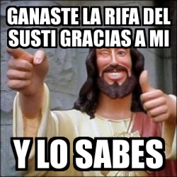 Meme Personalizado - ganaste la rifa del susti gracias a mi y lo sabes ...