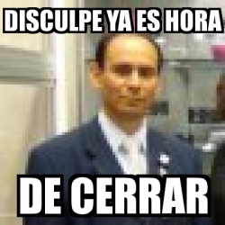Meme Personalizado - Disculpe ya es hora de cerrar - 1980603