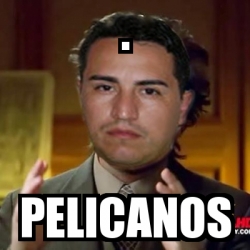 Meme Personalizado - . PELICANOS - 1985521