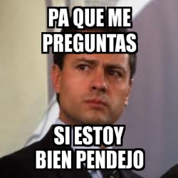 Meme Personalizado - pa que me preguntas si estoy bien pendejo - 1985985