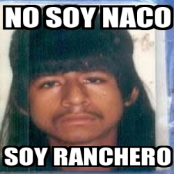 Meme Personalizado - no soy naco soy ranchero - 1987549