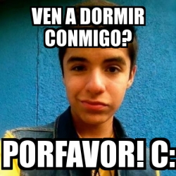 Meme Personalizado - Ven a dormir conmigo? PORFAVOR! c: - 1989224