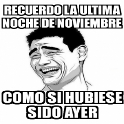 Meme Personalizado - recuerdo la ultima noche de noviembre como si ...