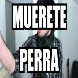 Meme Personalizado - MUERETE PERRA - 1996540