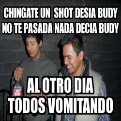 Meme Personalizado - chingate un shot desia budy no te pasada nada ...