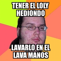 Meme Friki - TENER EL LOLY HEDIONDO lavarlo en el lava manos - 10157300