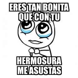 Meme Por favor - eres tan bonita que con tu hermosura me asustas - 10260384