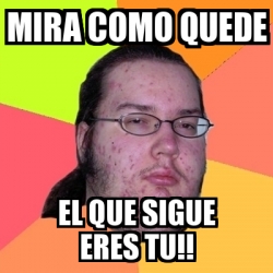 Meme Friki - MIRA COMO QUEDE EL QUE SIGUE ERES TU!! - 10304343