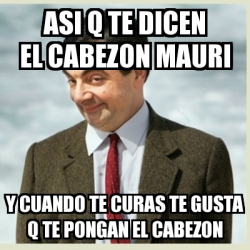 Meme Mr Bean - asi q te dicen el cabezon mauri y cuando te curas te ...