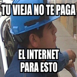 Meme Personalizado - tu vieja no te paga el internet para esto - 10585423