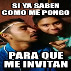 Meme Personalizado - SI YA SABEN COMO ME PONGO PARA QUE ME INVITAN ...