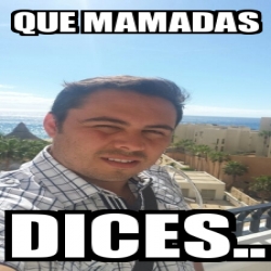 Meme Personalizado - que mamadas dices.. - 10815519