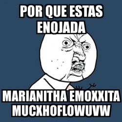 Meme Y U No - POR QUE ESTAS ENOJADA MARIANITHA EMOXXITA MUCXHOFLOWUVW ...