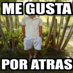 Meme Personalizado - me gusta POR ATRAS - 11364129